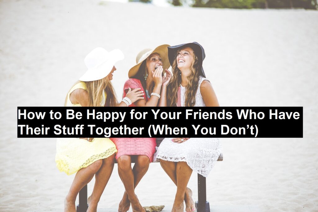 How to Be Happy for your Friends Who Have Their Stuff Together (When ...